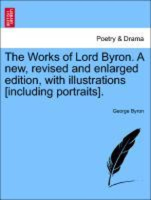 The Works of Lord Byron. A new, revised and enlarged edition, with ...