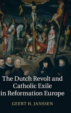 The Dutch Revolt and Catholic Exile in Reformation Europe, Geert H ...