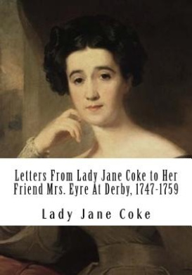 Letters From Lady Jane Coke to Her Friend Mrs. Eyre At Derby, 1747-1759 ...