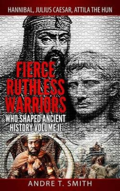 Fierce Ruthless Warriors Who Shaped Ancient History Vol. II, Andre T ...