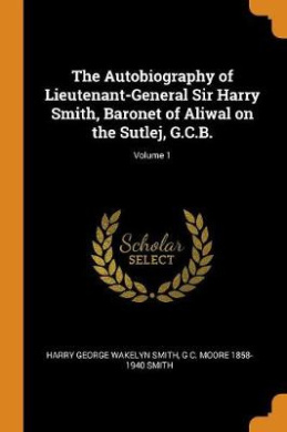 The Autobiography of Lieutenant-General Sir Harry Smith, Baronet of ...