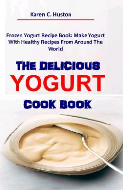 The Delicious Yogurt Cook Book: Frozen Yogurt Recipe Book, Karen C ...