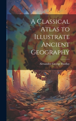 A Classical Atlas to Illustrate Ancient Geography, Alexander George ...