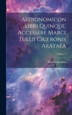 Astronomicon Libri Quinque. Accessere Marci Tullii Ciceronis Arataea ...