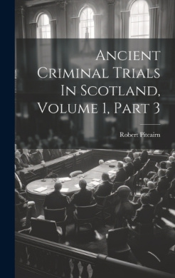 Ancient Criminal Trials In Scotland, Volume 1, Part 3, Robert Pitcairn ...