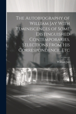 The Autobiography of William Jay With Reminiscences of Some ...