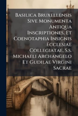 Basilica Bruxellensis Sive Monumenta Antiqua Inscriptiones, Et ...