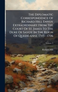 The Diplomatic Correspondence Of Richard Hill Envoy Extraordinary From ...